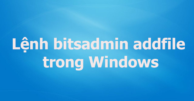 Lệnh bitsadmin addfile trong Windows - QuanTriMang.com