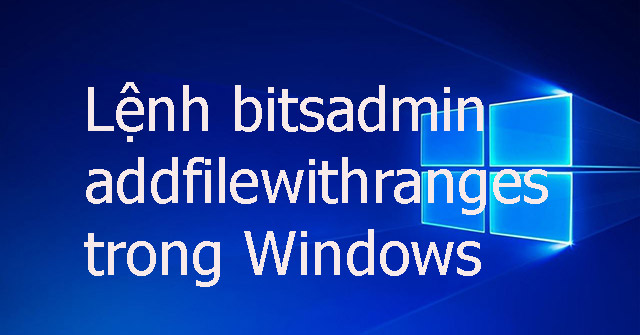 Lệnh bitsadmin addfilewithranges trong Windows - QuanTriMang.com